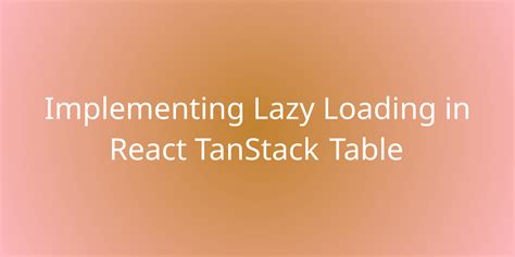 Implementing Lazy Loading in React TanStack Table | Snippets | Borstch